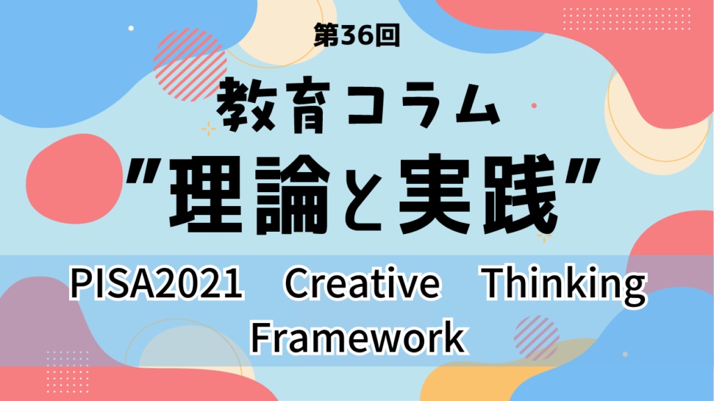 第36回 PISA2021 Creative Thinking Framework｜教育コラム “理論と実践” | 教育情報メディアACTIVE!